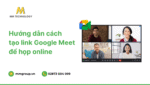 Tạo link Google Meet để họp online đơn giản và nhanh chóng
